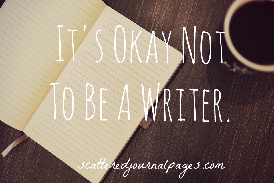 It’s Okay Not To Be A Writer. – Scattered Journal Pages